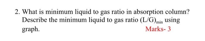 Solved 2. What is minimum liquid to gas ratio in absorption | Chegg.com