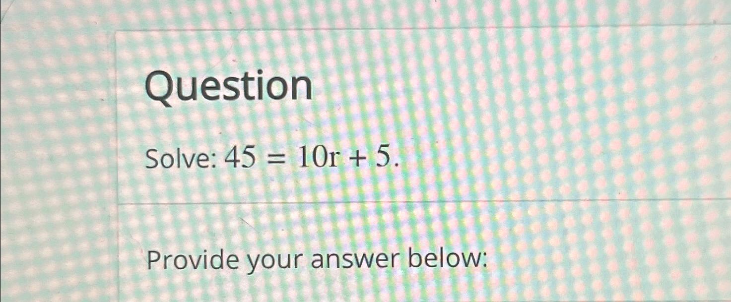 Solved QuestionSolve: 45=10r+5.Provide your answer below: | Chegg.com