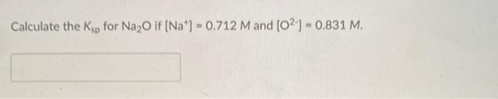 Solved Calculate Ksp for Na2O if [Na+]= 0.712 M and [O2-]= | Chegg.com