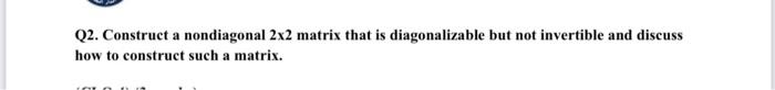 Solved Q2. Construct a nondiagonal 2x2 matrix that is | Chegg.com