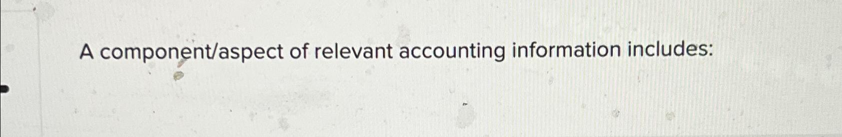 Solved A component/aspect of relevant accounting information | Chegg.com