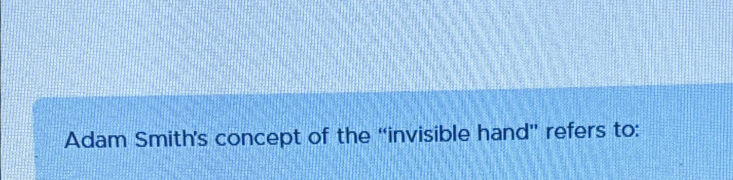 Solved Adam Smith's concept of the "invisible hand" refers | Chegg.com