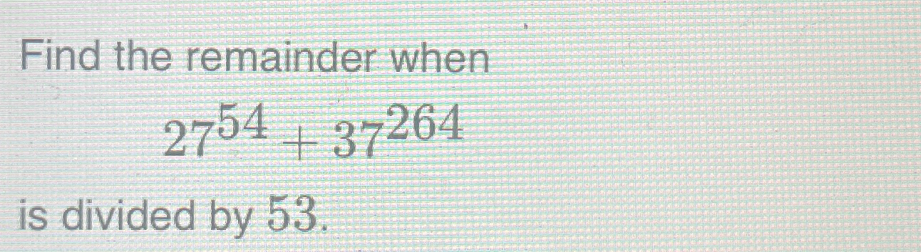 Solved Find the remainder when2754+37264is divided by 53 . | Chegg.com