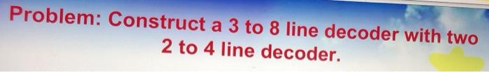 Solved Problem: Construct a 3 to 8 line decoder with two 2 | Chegg.com