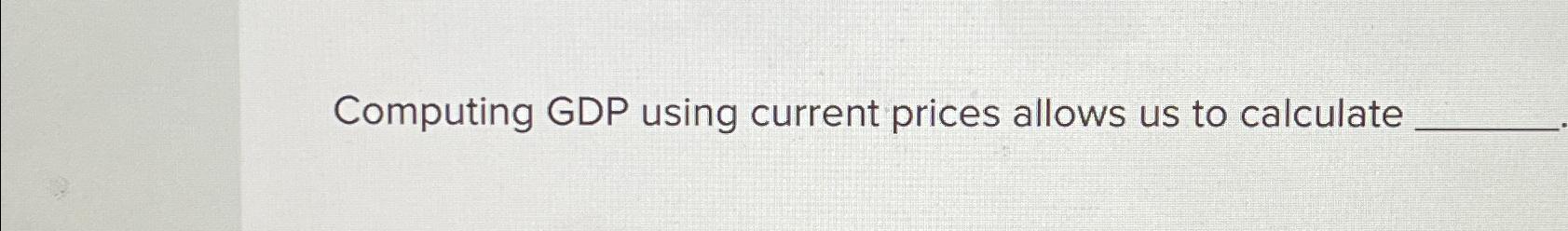 Solved Computing GDP using current prices allows us to | Chegg.com