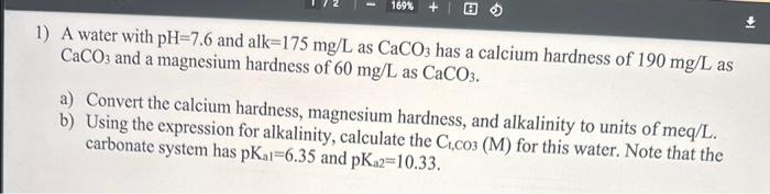 Solved 1) A water with pH=7.6 and alk= 175mg/L as CaCO3 has | Chegg.com