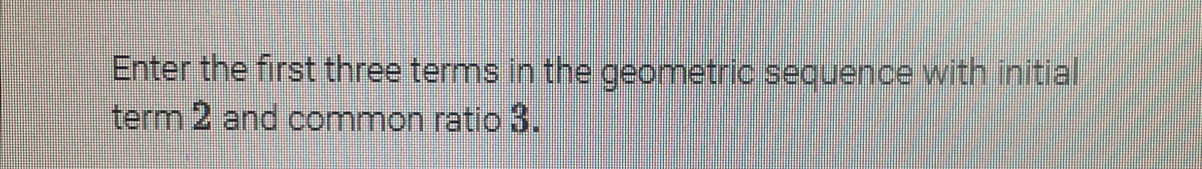 Solved Enter the first three terms in the geometric sequence | Chegg.com