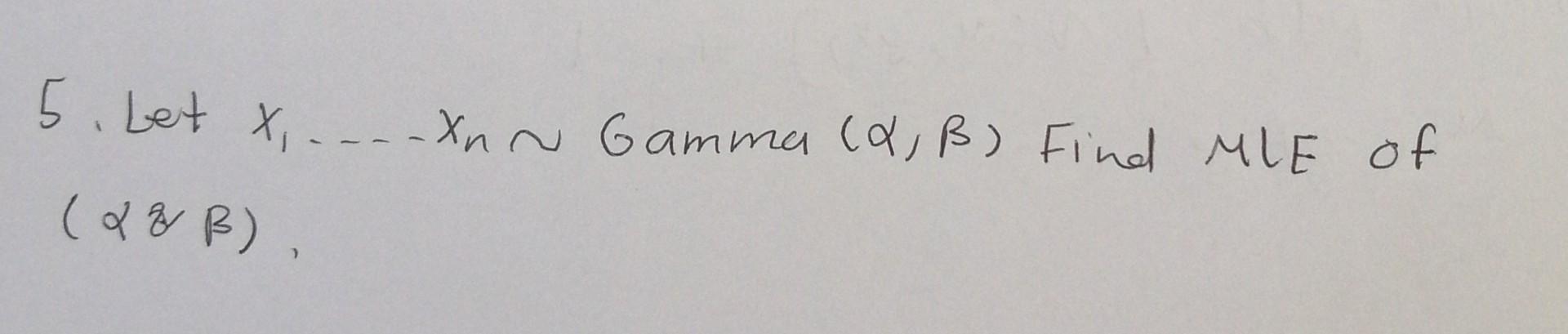 Solved 5. Let x1…xn∼Gamma(α,β) Find MLE of (α&β). | Chegg.com