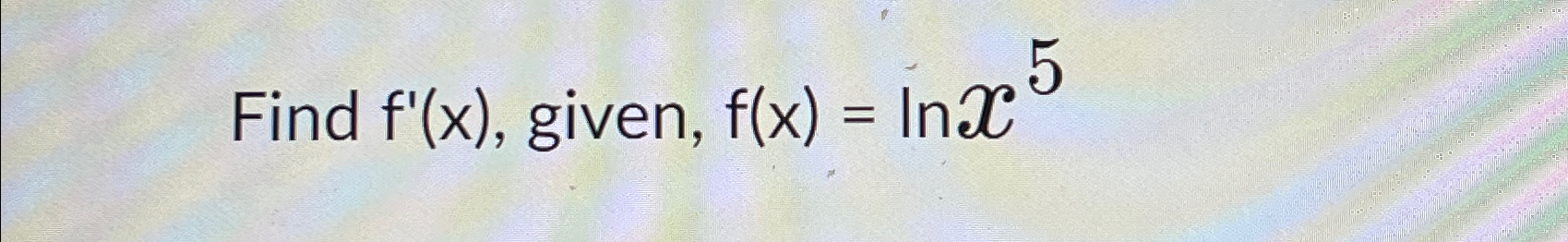 Solved Find f'(x), ﻿given, f(x)=lnx5 | Chegg.com