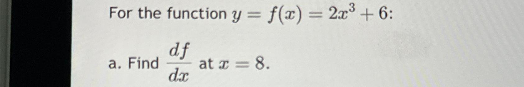 Solved For the function y=f(x)=2x3+6 ﻿:a. ﻿Find dfdx ﻿at | Chegg.com