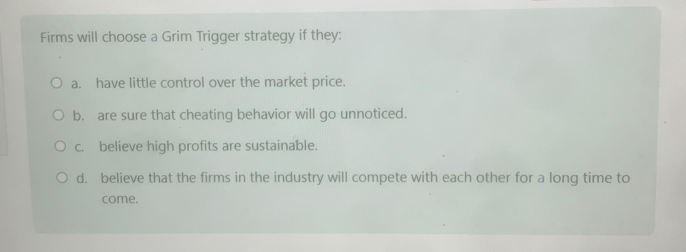 Solved Firms will choose a Grim Trigger strategy if they:a. | Chegg.com