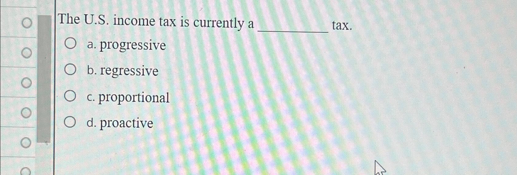 Solved The U.S. ﻿income tax is currently a tax.a. | Chegg.com