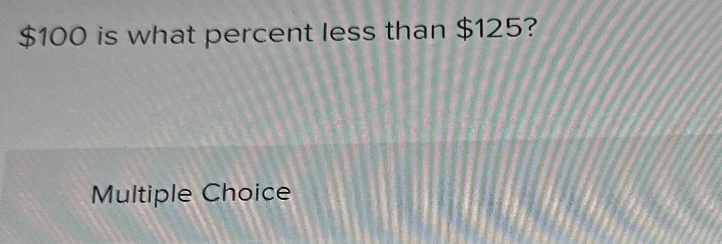 Solved $100 ﻿is what percent less than $125 ?Multiple Choice | Chegg.com