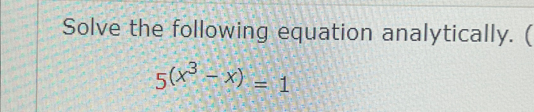 Solved Solve the following equation analytically.5(x3-x)=1 | Chegg.com
