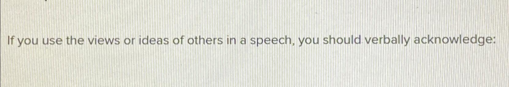 Solved If you use the views or ideas of others in a speech, | Chegg.com