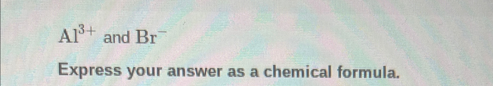 Solved Al3+ ﻿and Br-Express your answer as a chemical | Chegg.com