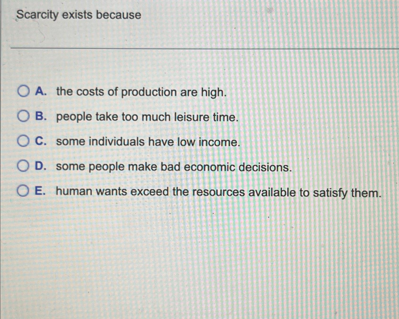 Solved Scarcity exists becauseA. ﻿the costs of production | Chegg.com