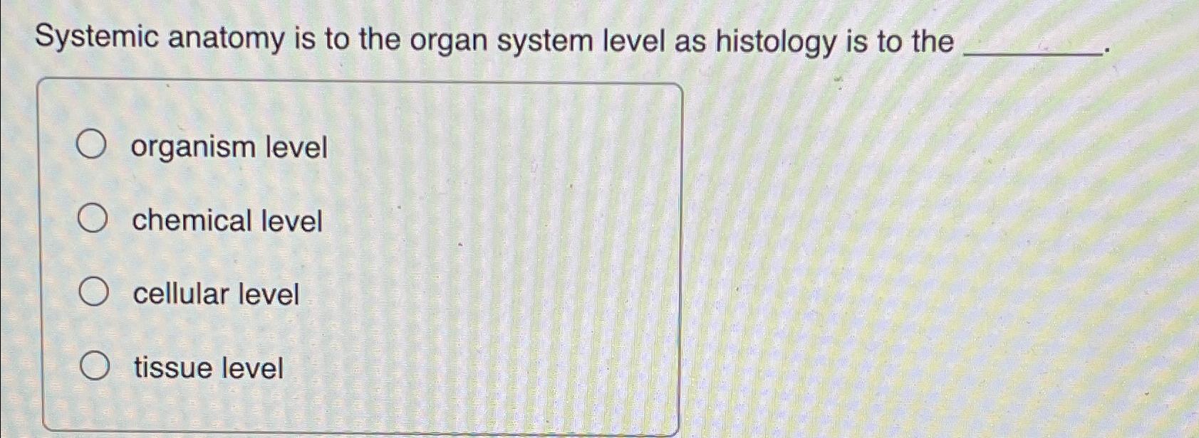 Solved Systemic anatomy is to the organ system level as | Chegg.com