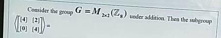 Solved Consider the group G = M2x2(Z) under addition. Then | Chegg.com