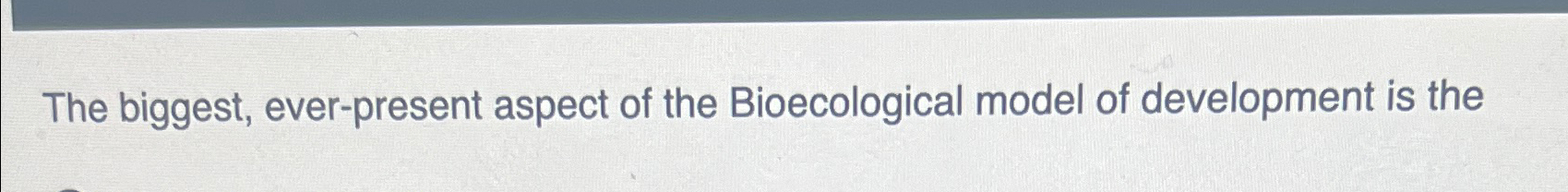 Solved The biggest, ever-present aspect of the Bioecological | Chegg.com