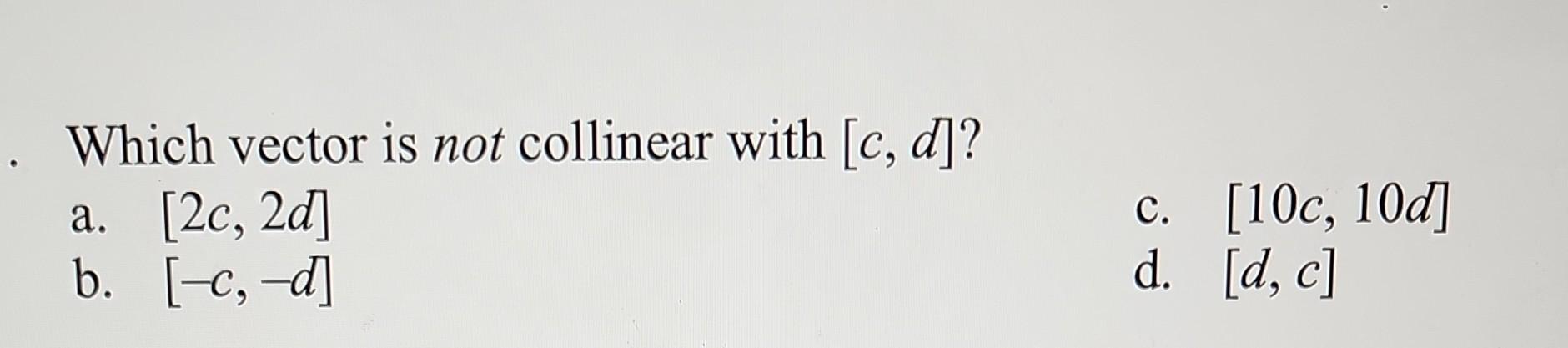 Solved Which vector is not collinear with [c,d] ? a. [2c,2d] | Chegg.com