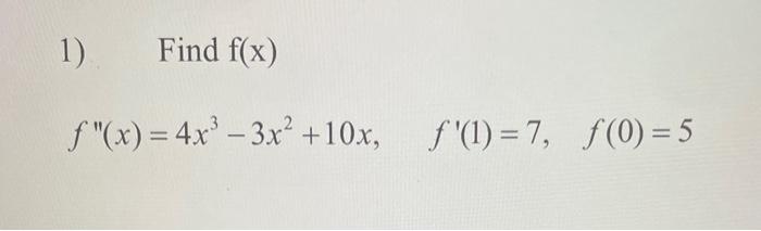 Solved 1) Find f(x) f′′(x)=4x3−3x2+10x,f′(1)=7,f(0)=5 | Chegg.com