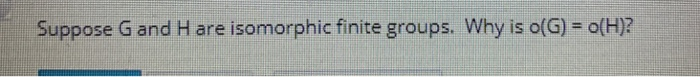 Solved Suppose G and H are isomorphic finite groups. Why is | Chegg.com