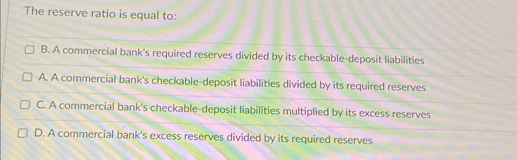 Solved The reserve ratio is equal to:B. ﻿A commercial bank's | Chegg.com