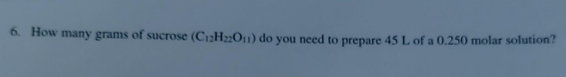 Solved 6. How many grams of sucrose (C12H22O11) do you need | Chegg.com