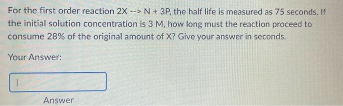 Solved For the first order reaction 2X⋯N+3P, the half life | Chegg.com