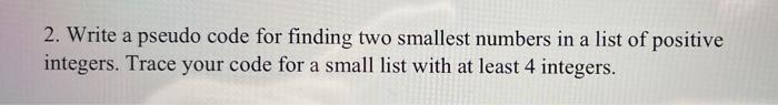 Solved 2. Write a pseudo code for finding two smallest | Chegg.com Solved 2. Write a pseudo code for finding two smallest | Chegg.com