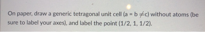 Solved On paper, draw a generic tetragonal unit cell (a = b | Chegg.com