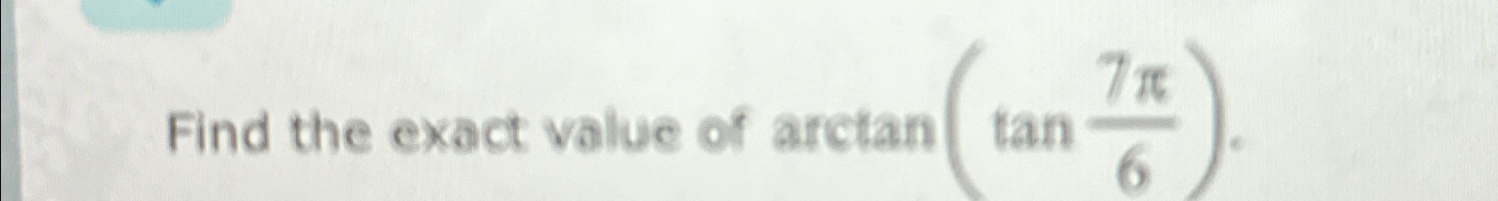 Solved Find the exact value of arctan(tan(7π6)). | Chegg.com