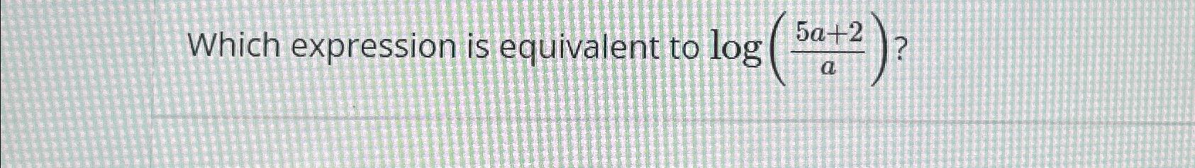 Solved Which expression is equivalent to log(5a+2a)? | Chegg.com