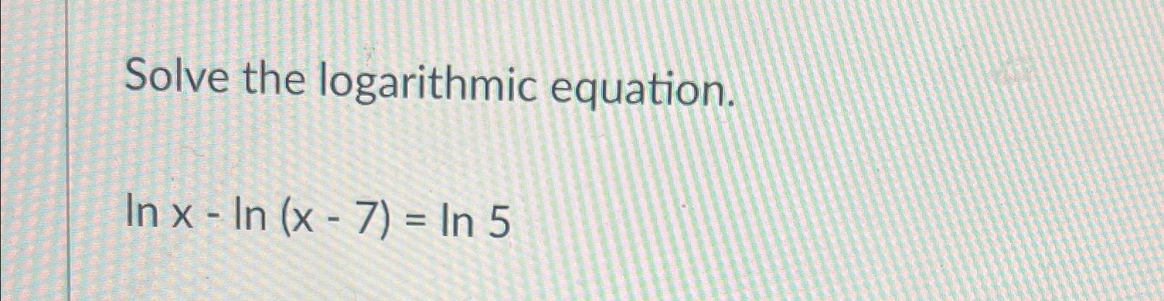 Solved Solve the logarithmic equation.lnx-ln(x-7)=ln5 | Chegg.com