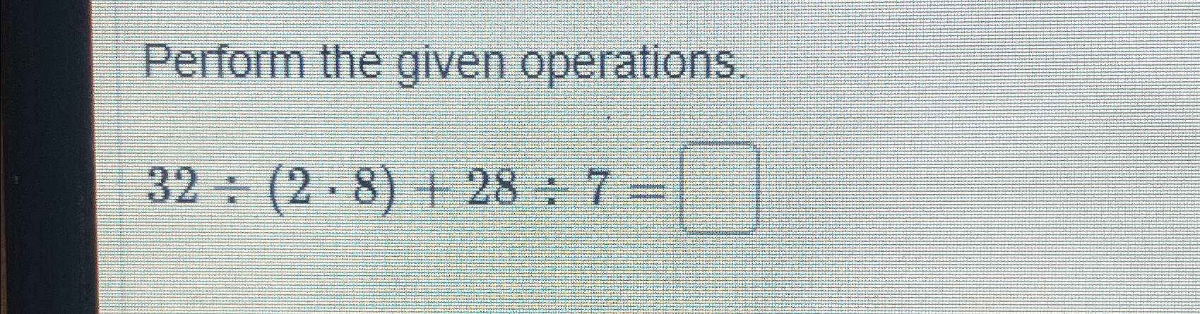 Solved Perform the given operations.32÷(2*8)+28÷7= | Chegg.com