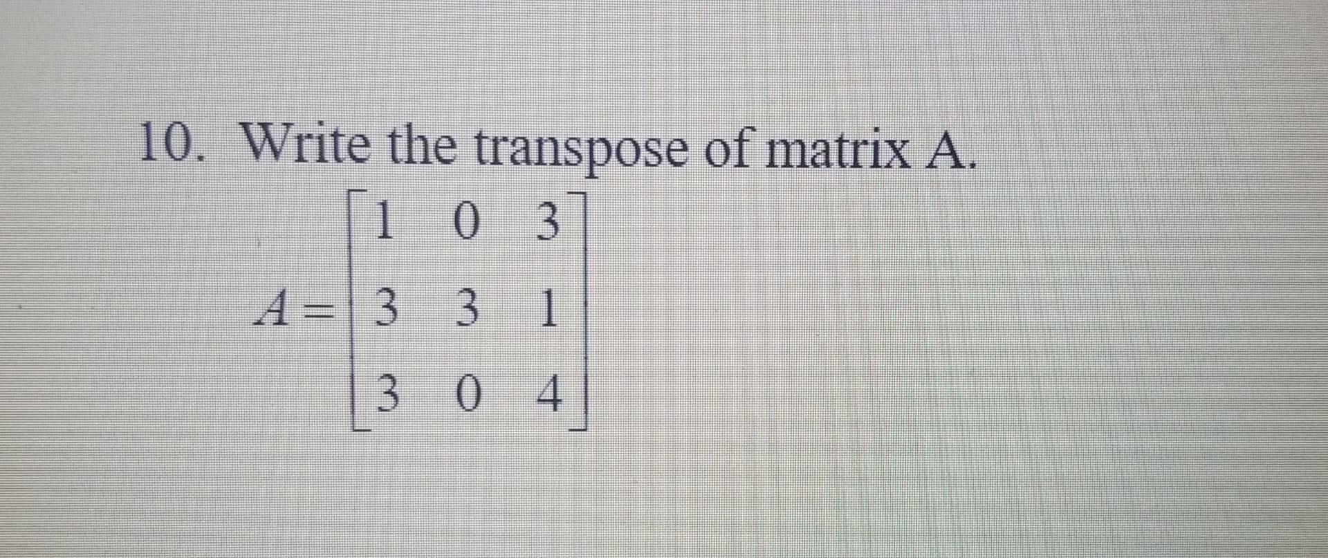 Solved 10. Write the transpose of matrix A. [03 1 0 3 A=3 3 | Chegg.com