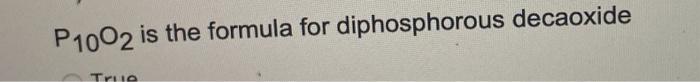Solved P1002 is the formula for diphosphorous decaoxide True | Chegg.com