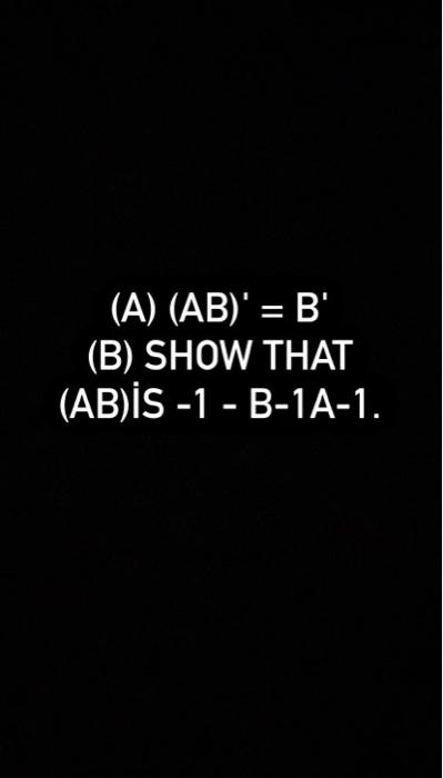 Solved (A) (AB)' = B' (B) SHOW THAT (AB)İS -1 - B-1A-1. | Chegg.com