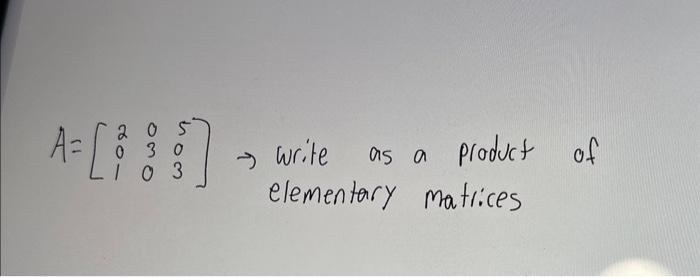 Solved A=⎣⎡201030503⎦⎤→ write as a product of elementary | Chegg.com
