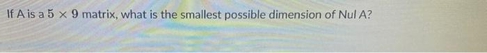 Solved If A is a 5 x 9 matrix, what is the smallest possible | Chegg.com