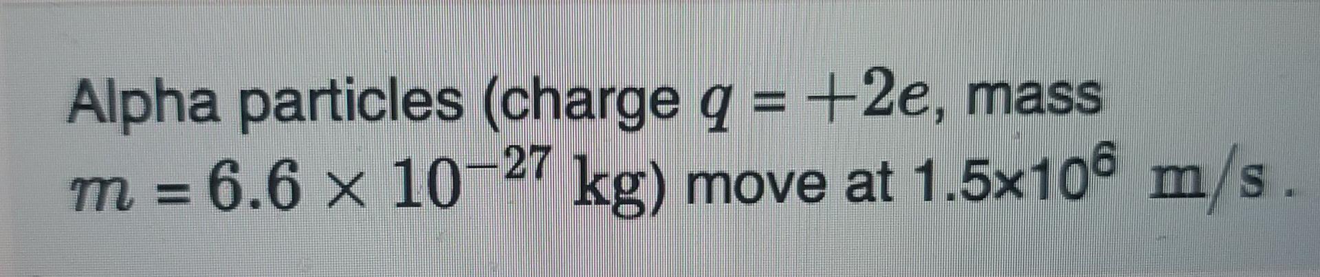 Solved Alpha particles (charge q=+2e, mass m=6.6×10−27 kg ) | Chegg.com