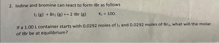 Solved I2( g)+Br2( g)↔2IBr(g)Kc=100. If a 1.00 L container | Chegg.com