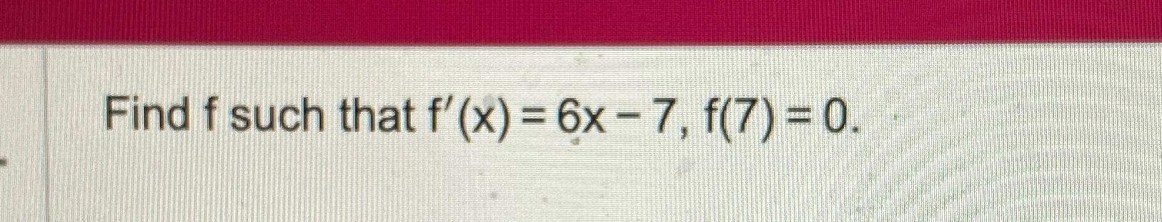 Solved Find f ﻿such that f'(x)=6x-7,f(7)=0 | Chegg.com
