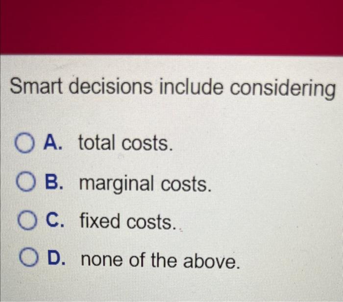 Solved Smart decisions include considering A. total costs. | Chegg.com