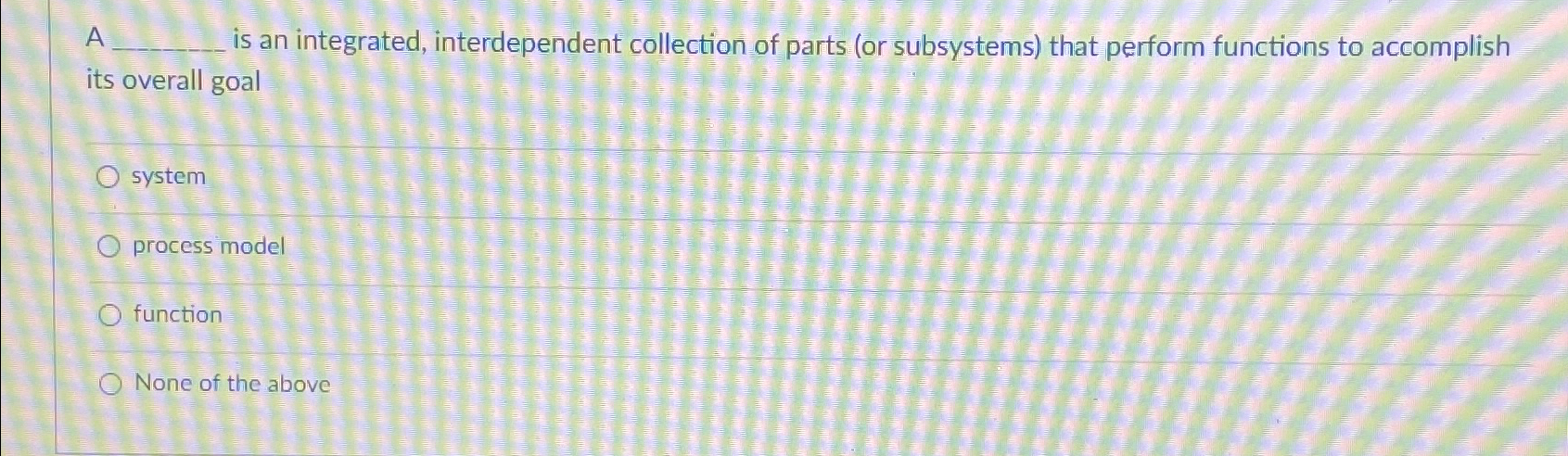 Solved A is an integrated, interdependent collection of | Chegg.com