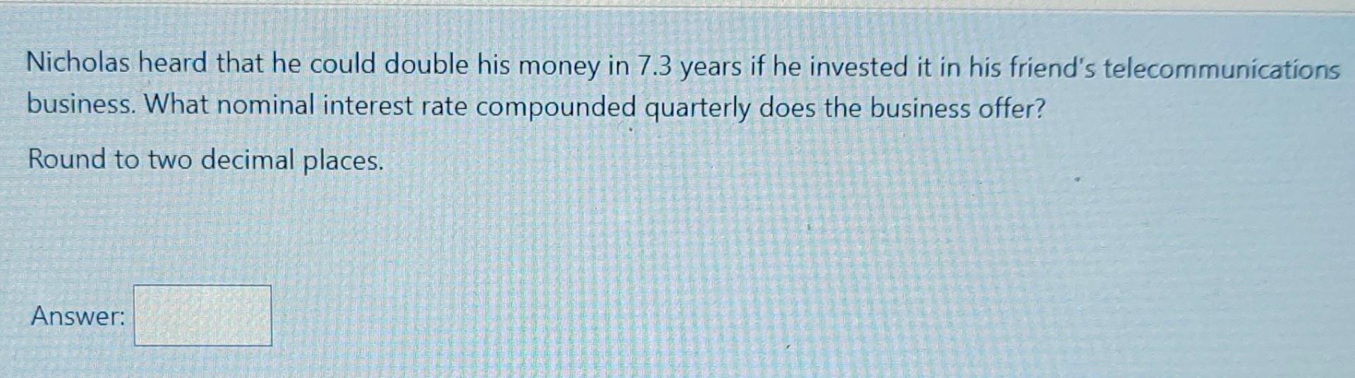 Solved Nicholas heard that he could double his money in 7.3 | Chegg.com