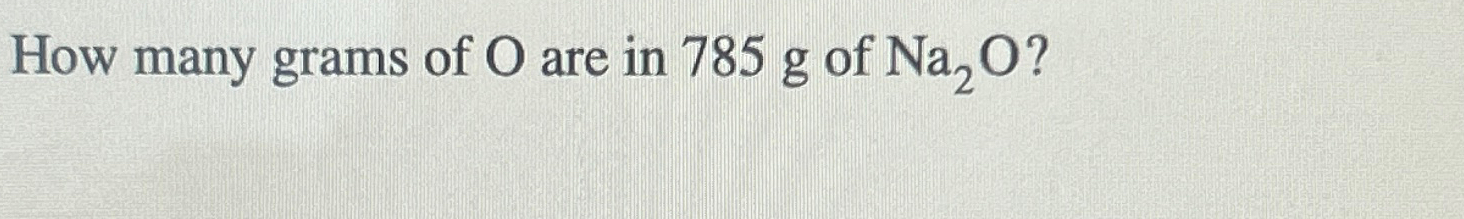 Solved How many grams of O ﻿are in 785g ﻿of Na2O ? | Chegg.com