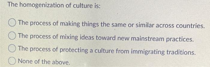 Solved The homogenization of culture is: The process of | Chegg.com