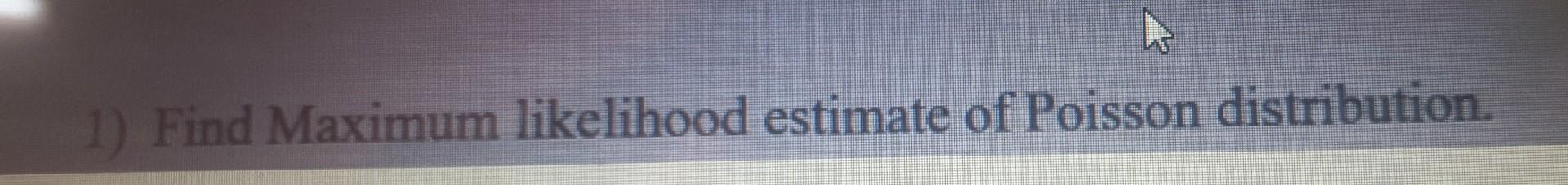 Solved 1) Find Maximum likelihood estimate of Poisson | Chegg.com